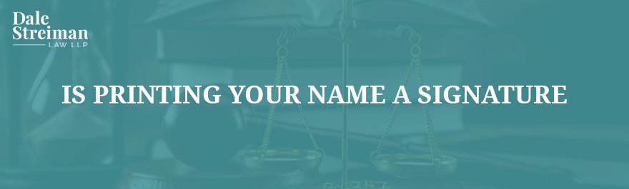 IS PRINTING YOUR NAME A SIGNATURE Dale Streiman Law LLP